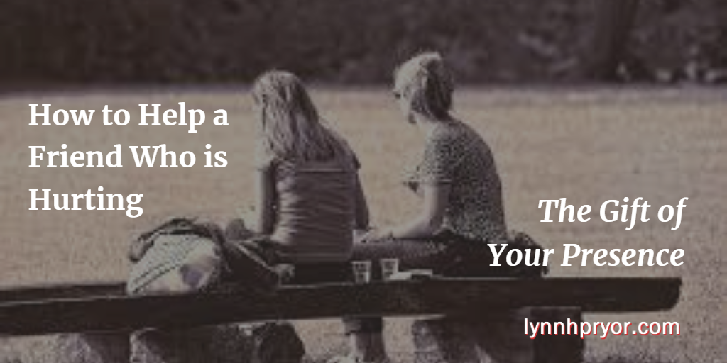 How to Help a Friend Who is Hurting: The Gift of Your Presence – Lynn Pryor
