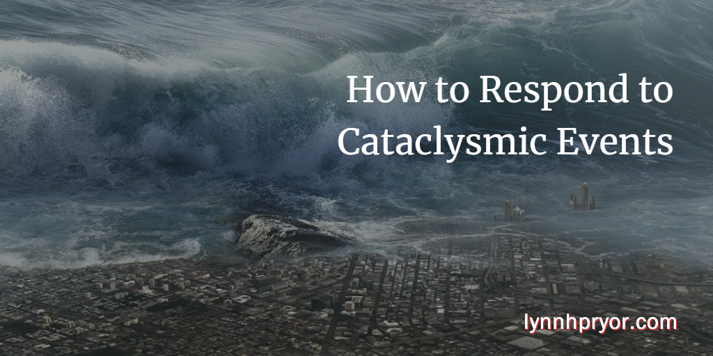 How to Respond to Cataclysmic Events – Lynn Pryor