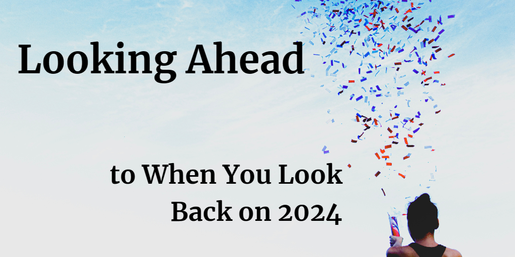 Looking Ahead to When You’ll Look Back on 2024 – Lynn Pryor